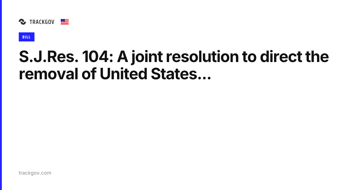 S.J.Res. 104: A joint resolution to direct the removal of United States ...